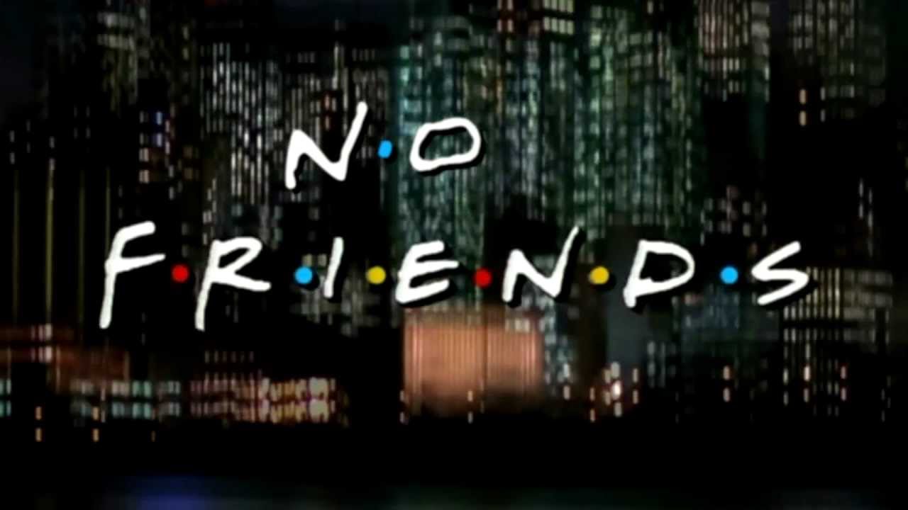 « No Friends », le générique de Friends quand t’as pas d’ami